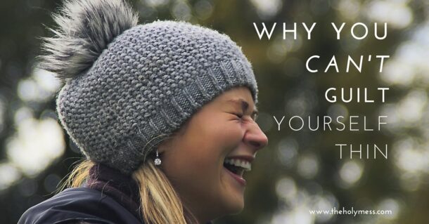 Why You Cant Guilt Yourself Thin The Holy Mess