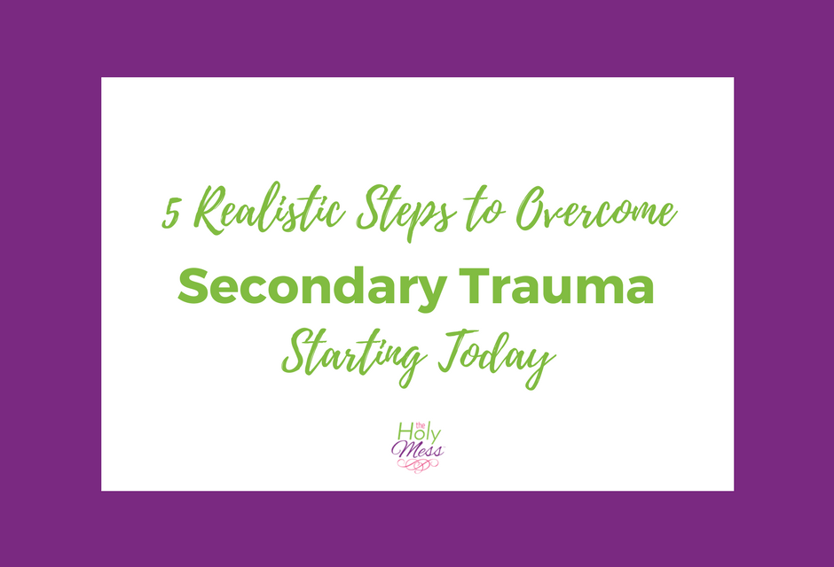 5 Realistic Steps to Overcome Secondary Trauma Starting Today